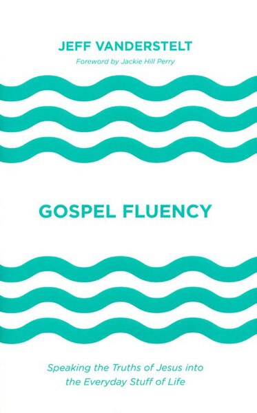 GOSPEL FLUENCY: SPEAKING THE TRUTHS OF JESUS INTO THE EVERYDAY STUFF OF LIFE